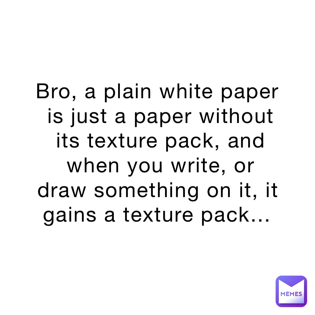 Bro, a plain white paper is just a paper without its texture pack, and ...