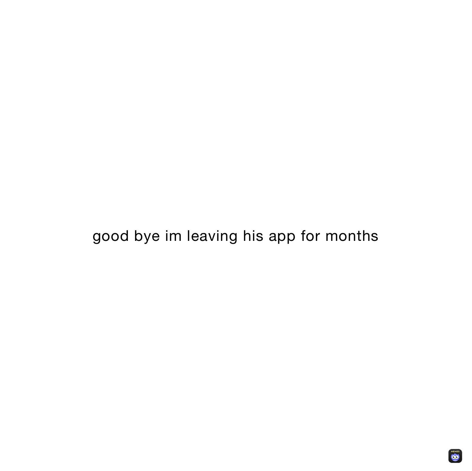 good bye im leaving his app for months | @fat_cat_in_space | Memes