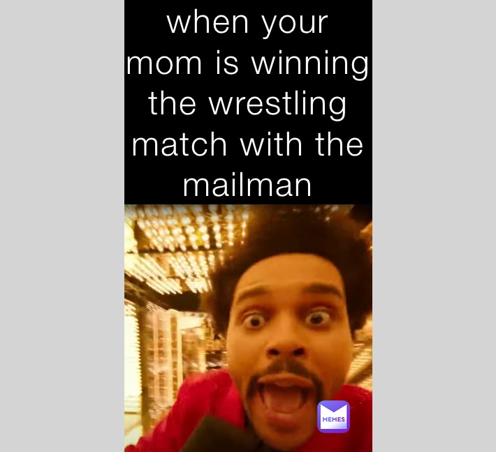 when your mom is winning the wrestling match with the mailman ...
