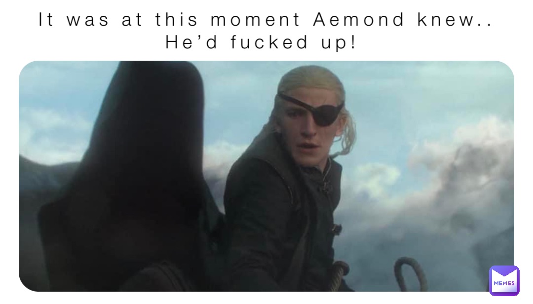 It was at this moment Aemond knew.. He’d fucked up! | @mozza | Memes