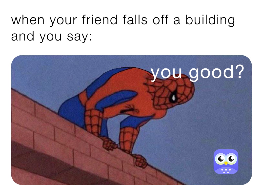 when your friend falls off a building and you say: | @alexhd646 | Memes