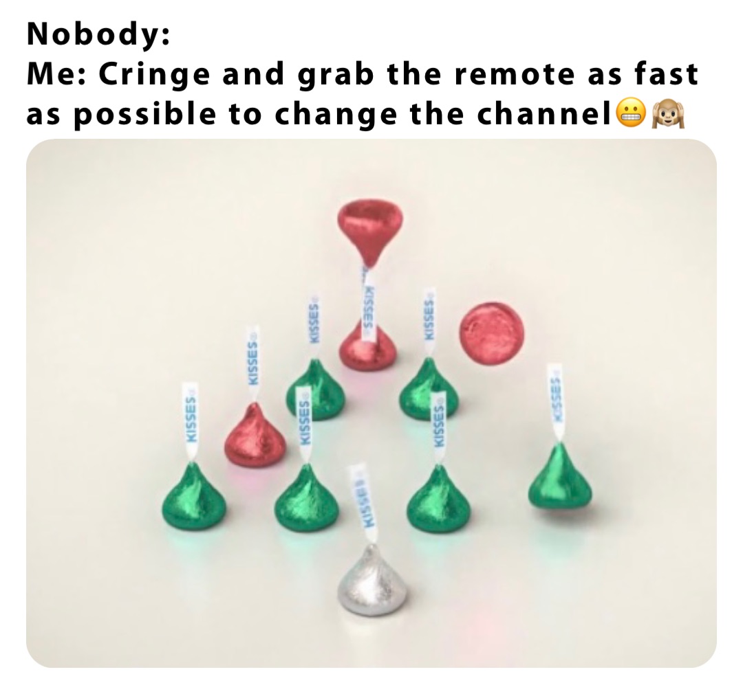 Nobody: Me: Cringe and grab the remote as fast as possible to change ...