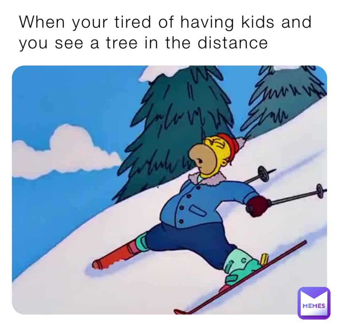 When your tired of having kids and you see a tree in the distance ...