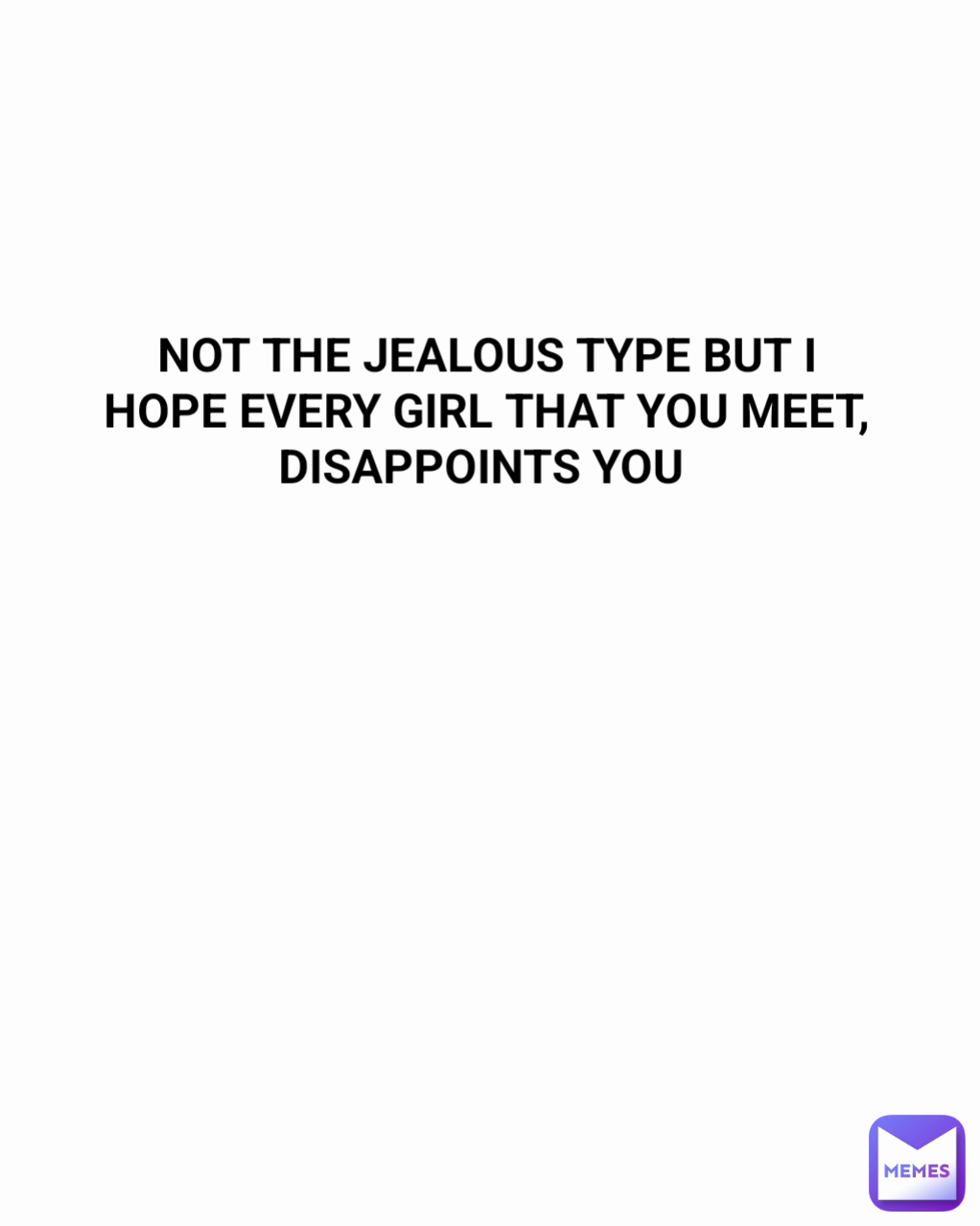 NOT THE JEALOUS TYPE BUT I HOPE EVERY GIRL THAT YOU MEET, DISAPPOINTS ...
