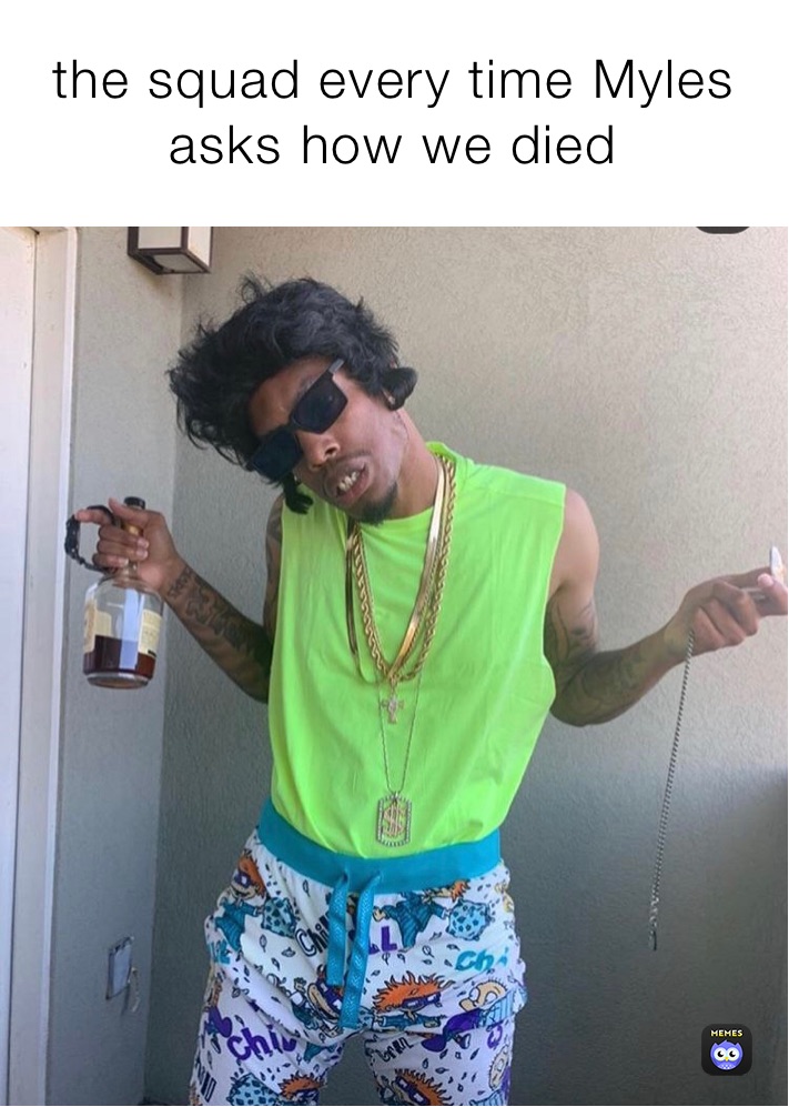 the squad every time Myles asks how we died | @_1614883678 | Memes