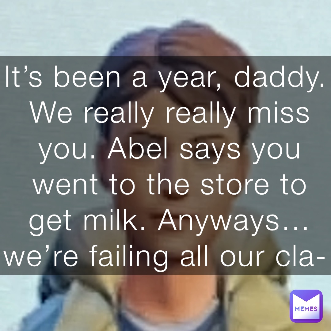 It’s been a year, daddy. We really really miss you. Abel says you went to the store to get milk ...