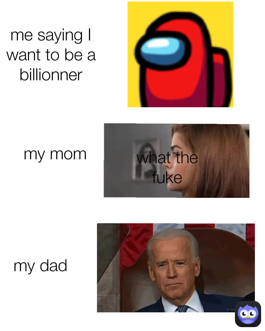 what the fuke my dad me saying I want to be a billionner my mom ...