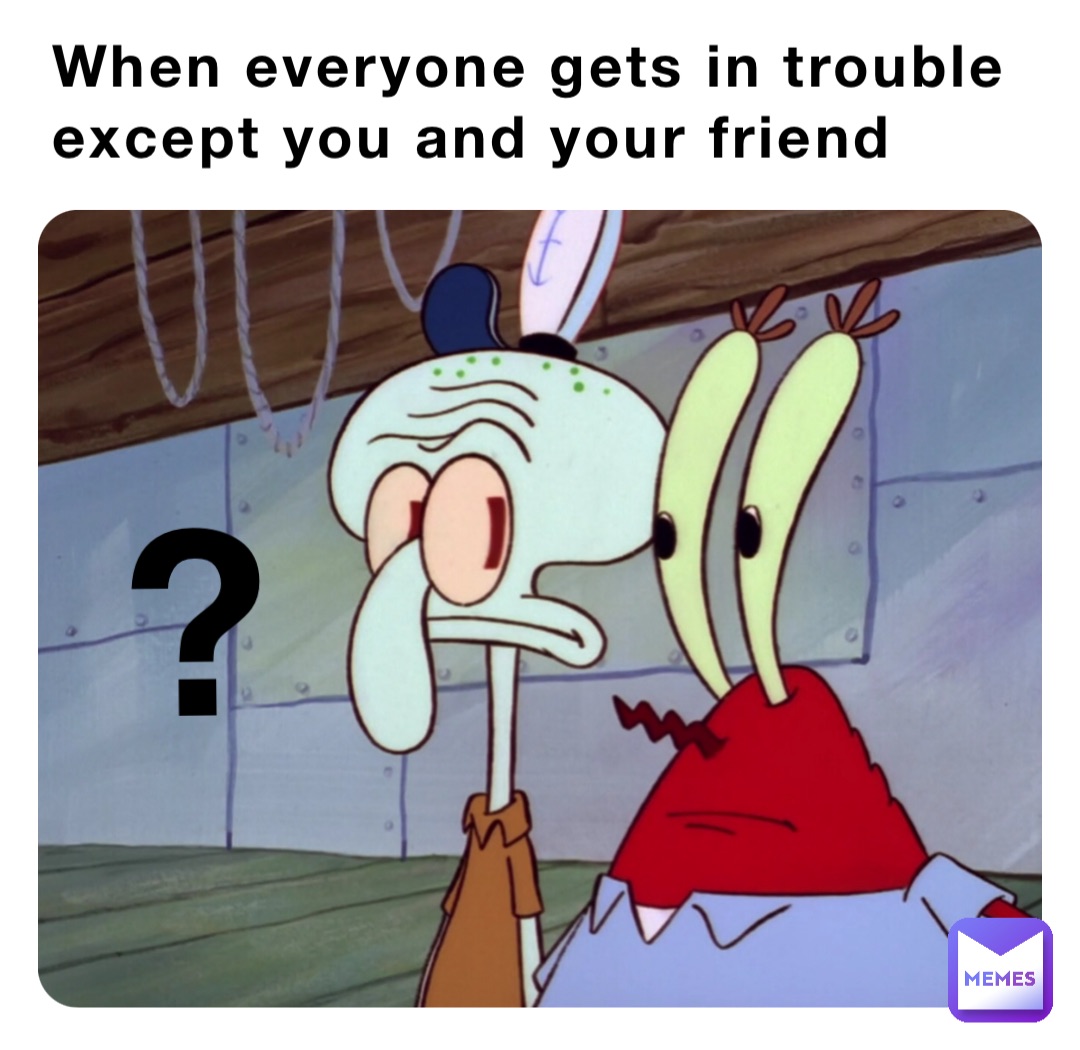 When everyone gets in trouble except you and your friend ...