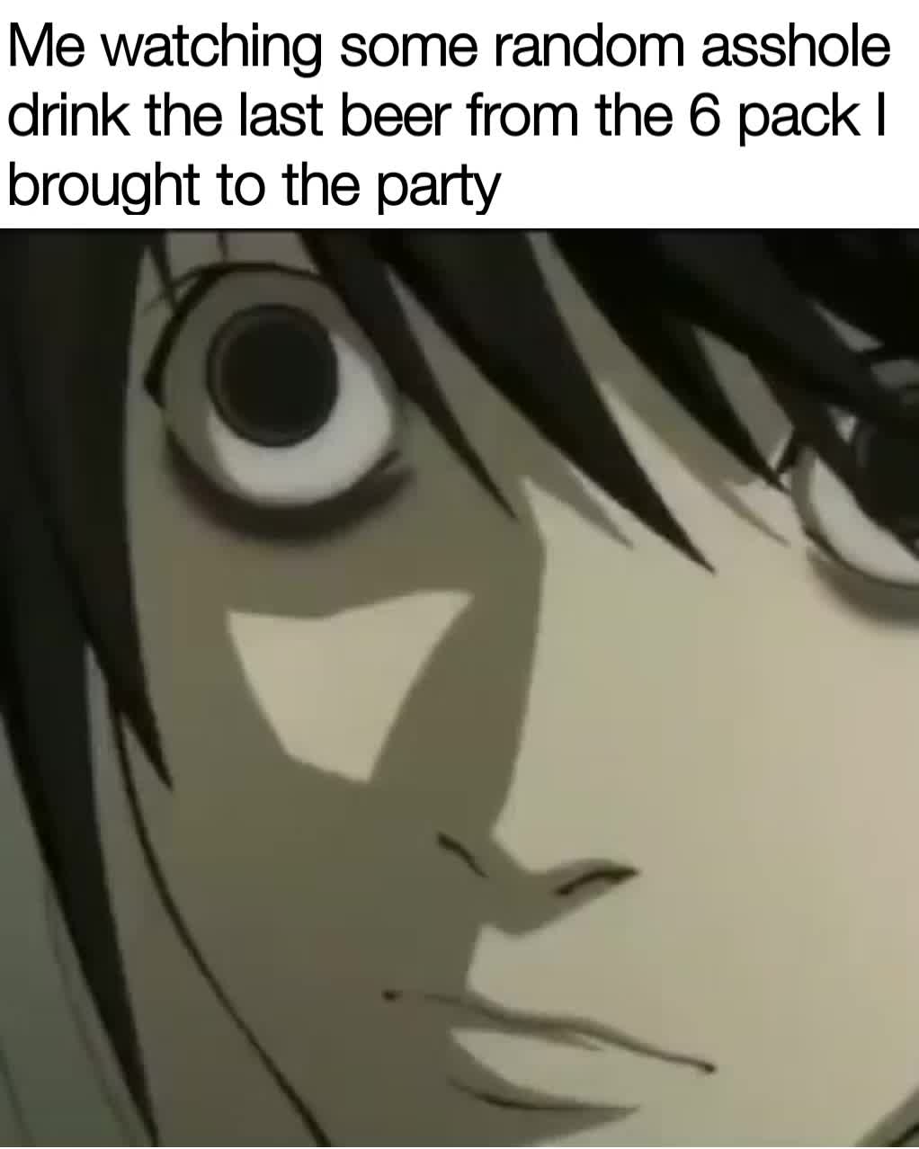 Me Watching Some Random Asshole Drink The Last Beer From The 6 Pack I