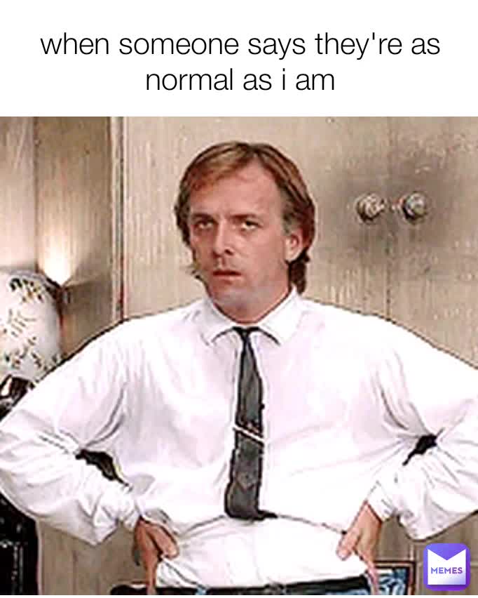 when someone says they're as normal as i am | @shauncatchpole458 | Memes