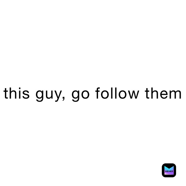 this guy, go follow them | @GabeTheLegend | Memes
