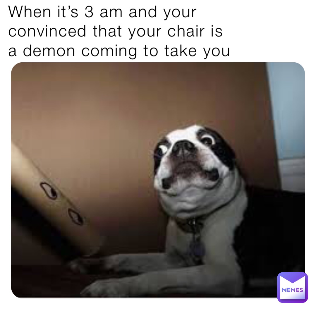 When it’s 3 am and your convinced that your chair is a demon coming to ...