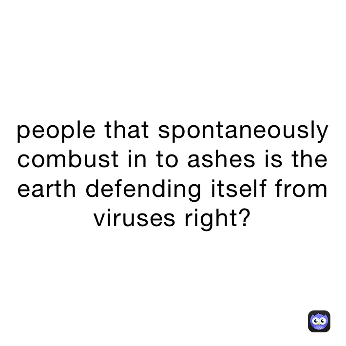 people that spontaneously combust in to ashes is the earth defending ...