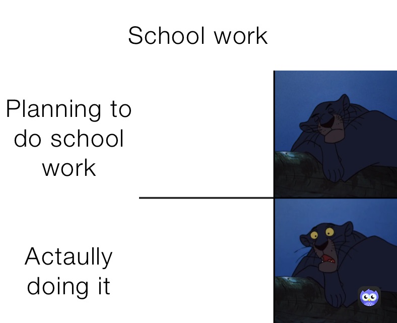 School work Planning to do school work Actaully doing it ...