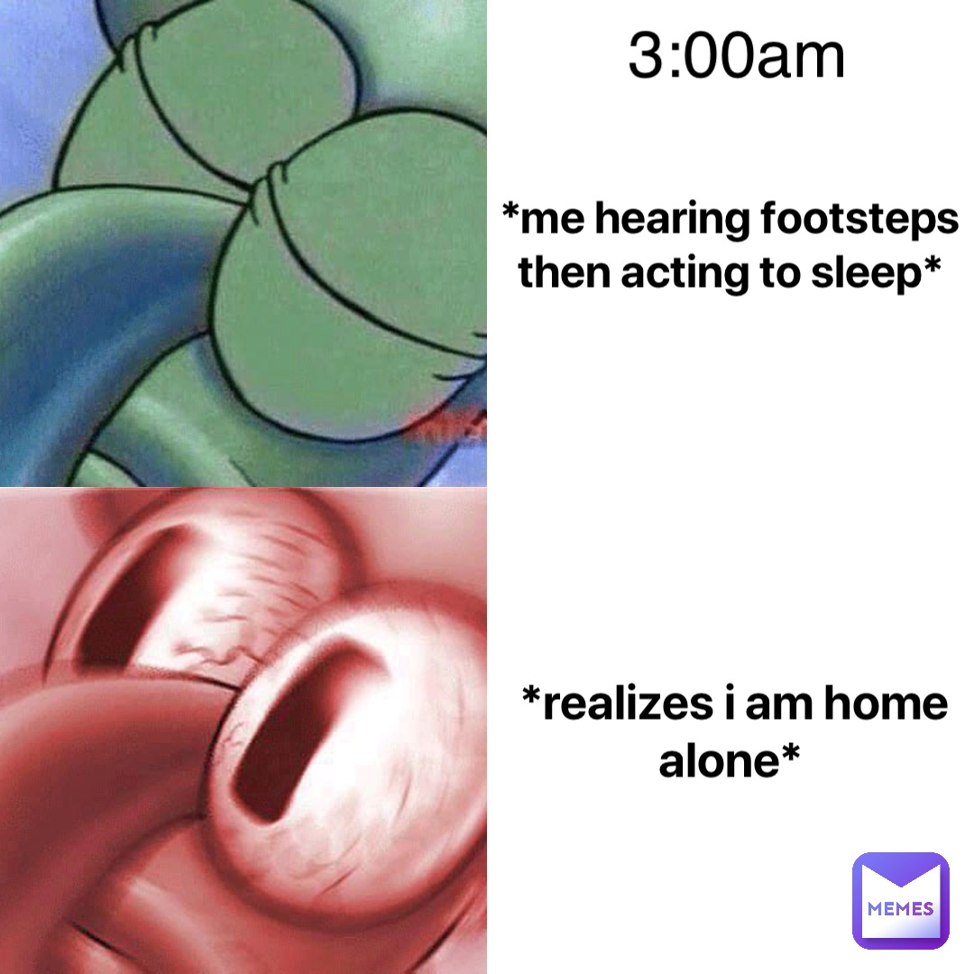 *Me hearing footsteps then acting to sleep* *Realizes i am home alone ...