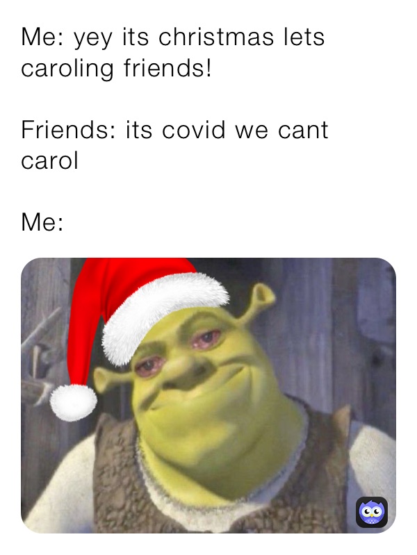 Me: yey its christmas lets caroling friends! Friends: its covid we cant ...