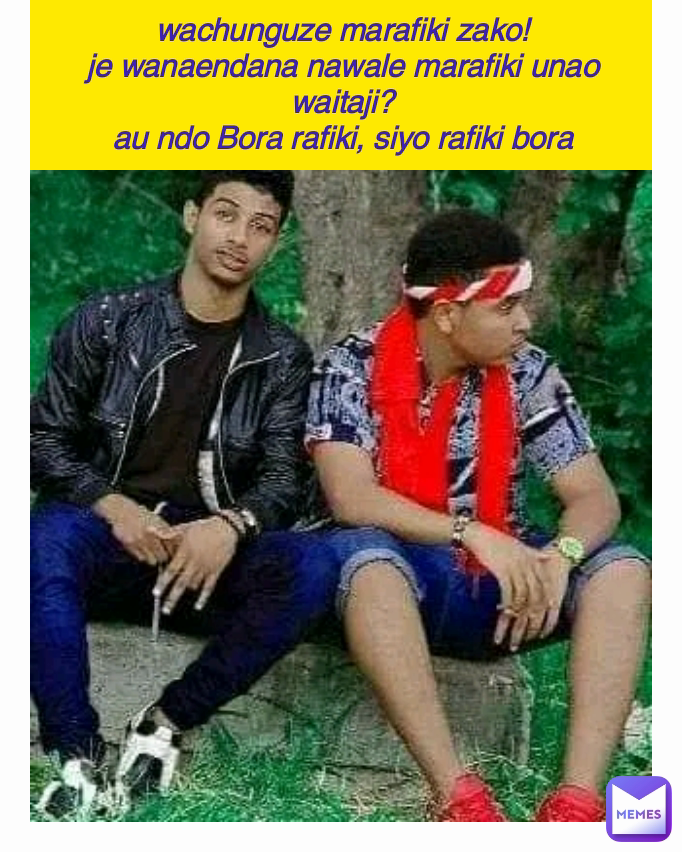 wachunguze marafiki zako! je wanaendana nawale marafiki unao waitaji? au ndo Bora rafiki, siyo ...