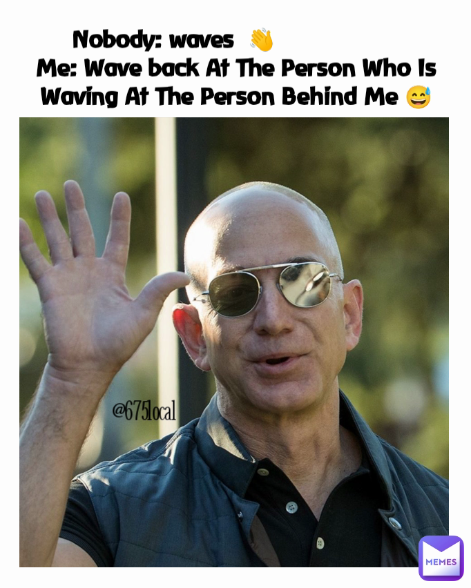 Nobody: waves 👋 Me: Wave back At The Person Who Is Waving At The Person ...