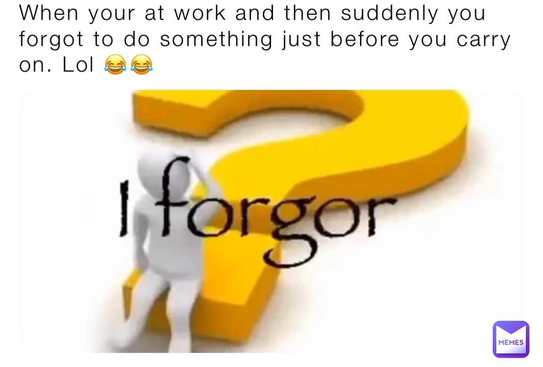 When your at work and then suddenly you forgot to do something just ...