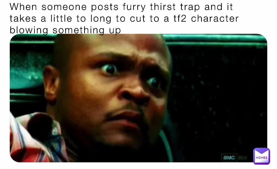 When someone posts furry thirst trap and it takes a little to long to ...