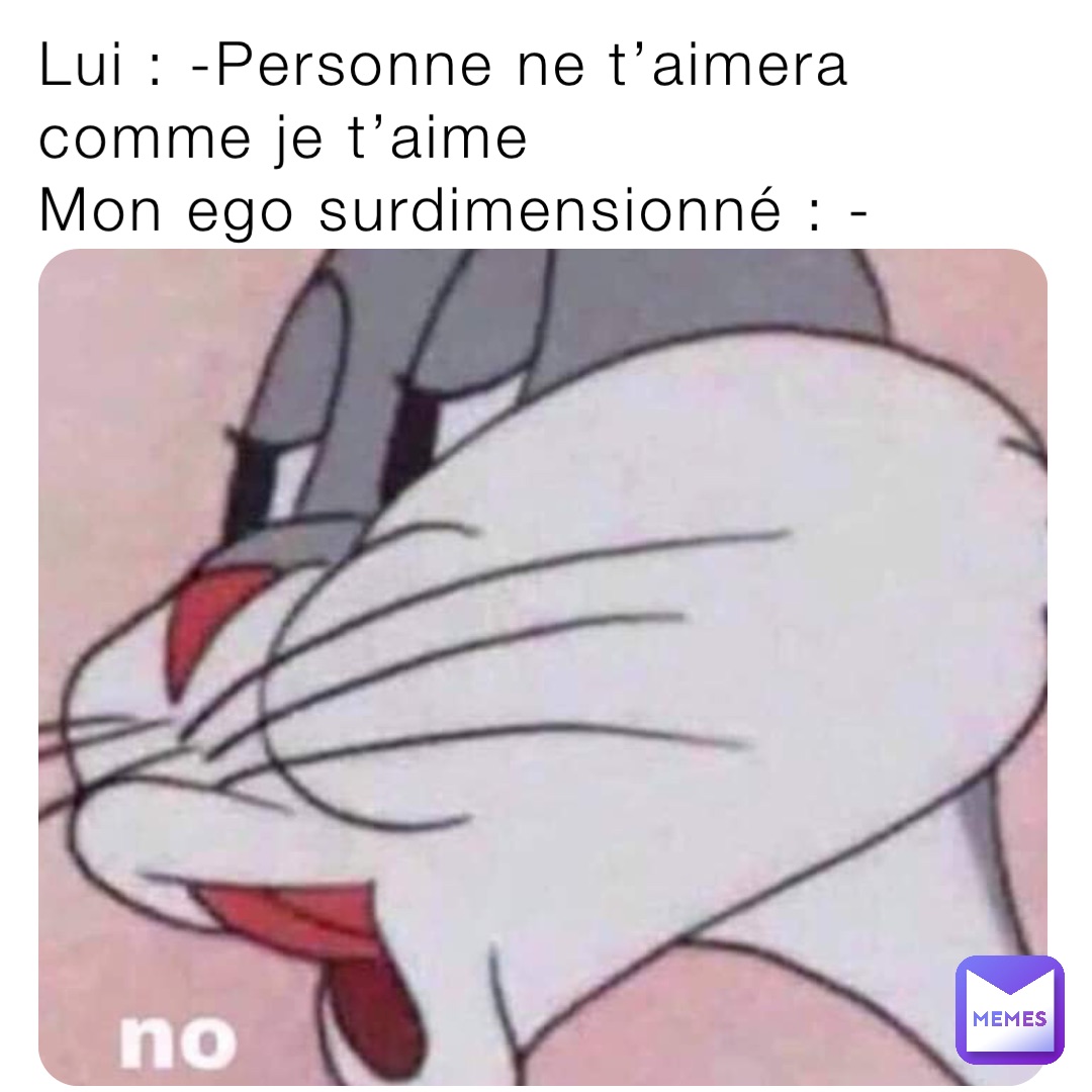 Lui : -Personne ne t’aimera comme je t’aime Mon ego surdimensionné ...