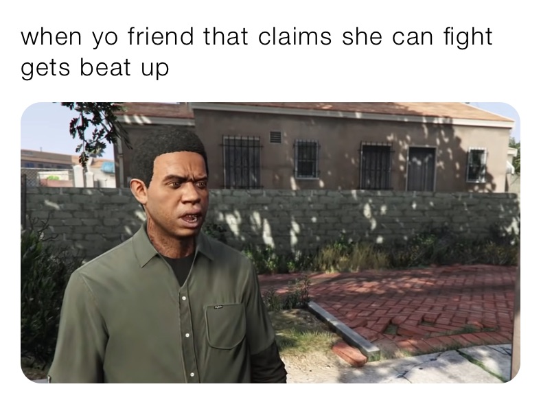 when yo friend that claims she can fight gets beat up ...