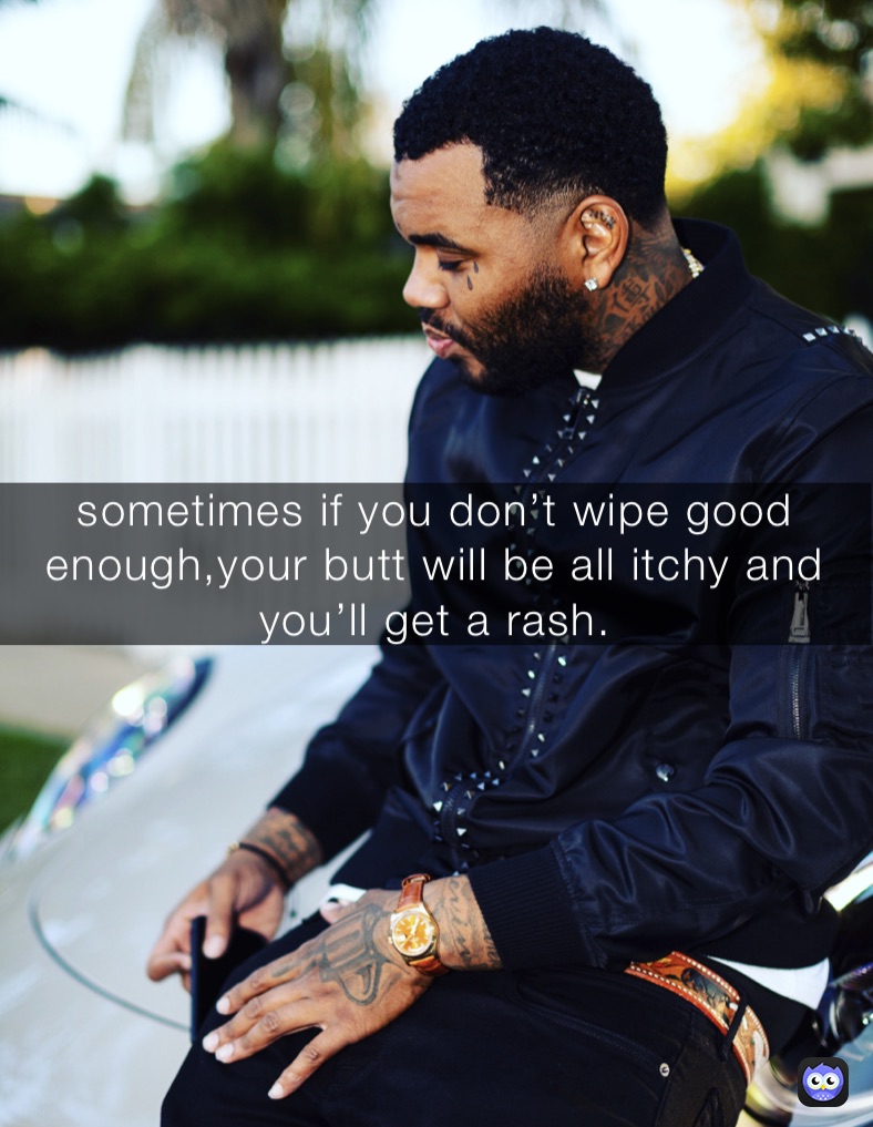 sometimes if you don’t wipe good enough,your butt will be all itchy and ...