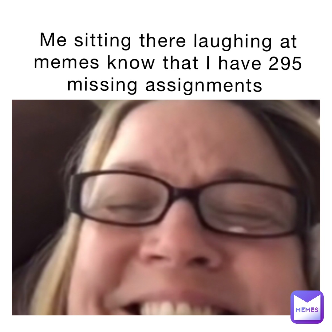 Me sitting there laughing at memes know that I have 295 missing ...