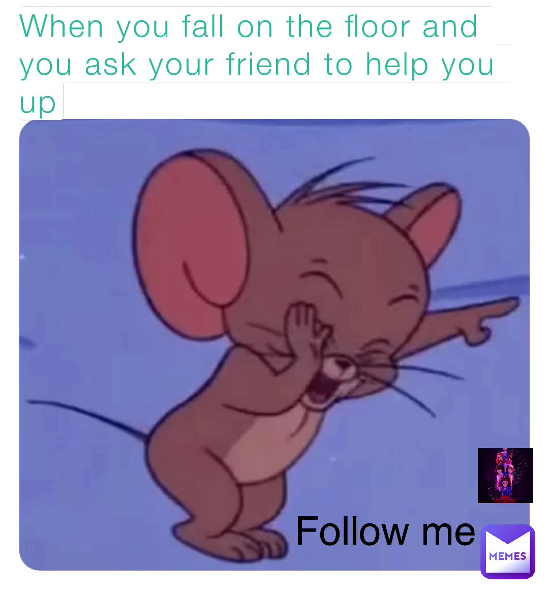 When you fall on the floor and you ask your friend to help you up ...