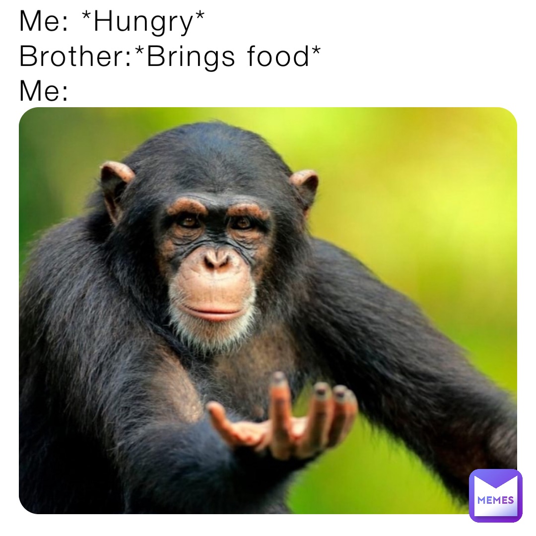 Me: *Hungry* Brother:*Brings food* Me: | @_1624391230 | Memes