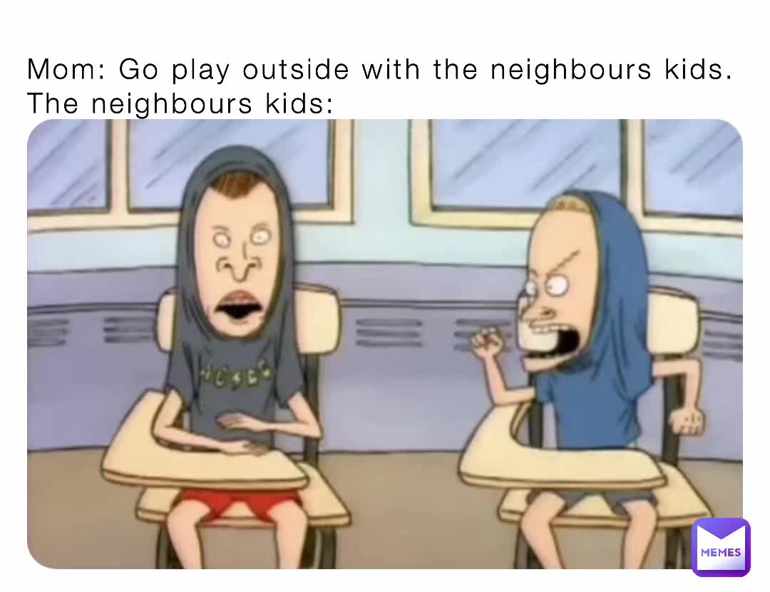 Mom: Go play outside with the neighbours kids. The neighbours kids ...