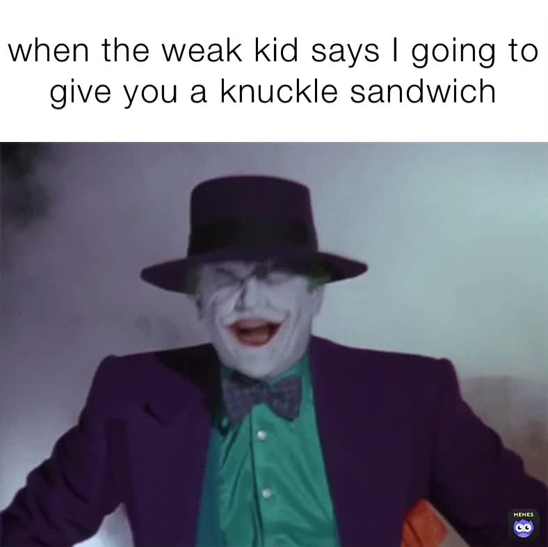 when the weak kid says I going to give you a knuckle sandwich ...