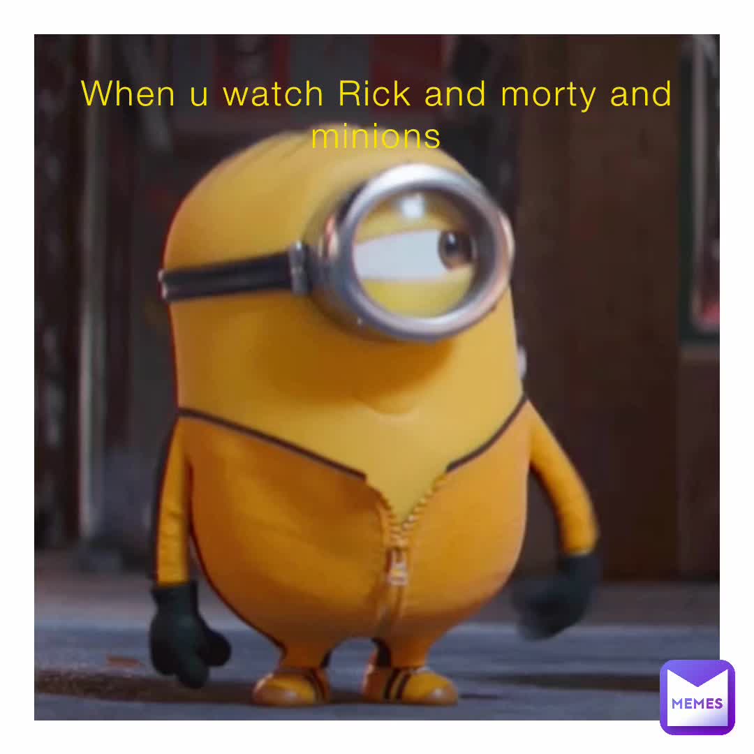 When u watch Rick and morty and minions | @F3arleSs | Memes