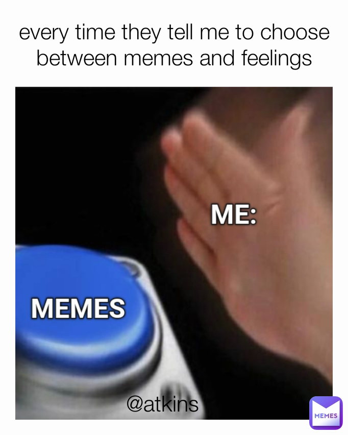 every time they tell me to choose between memes and feelings @atkins ...