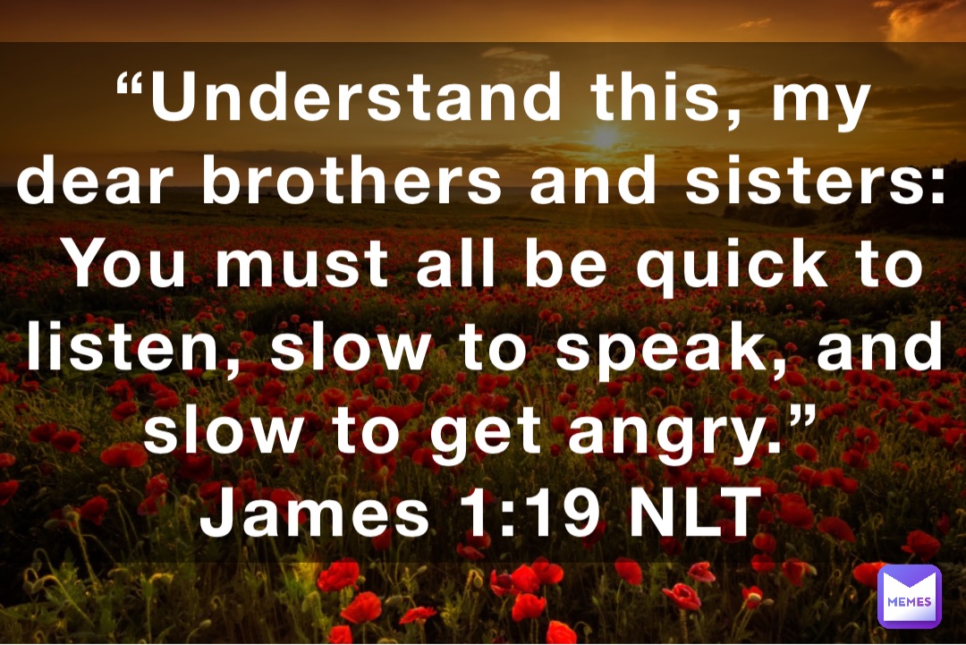“Understand this, my dear brothers and sisters: You must all be quick ...