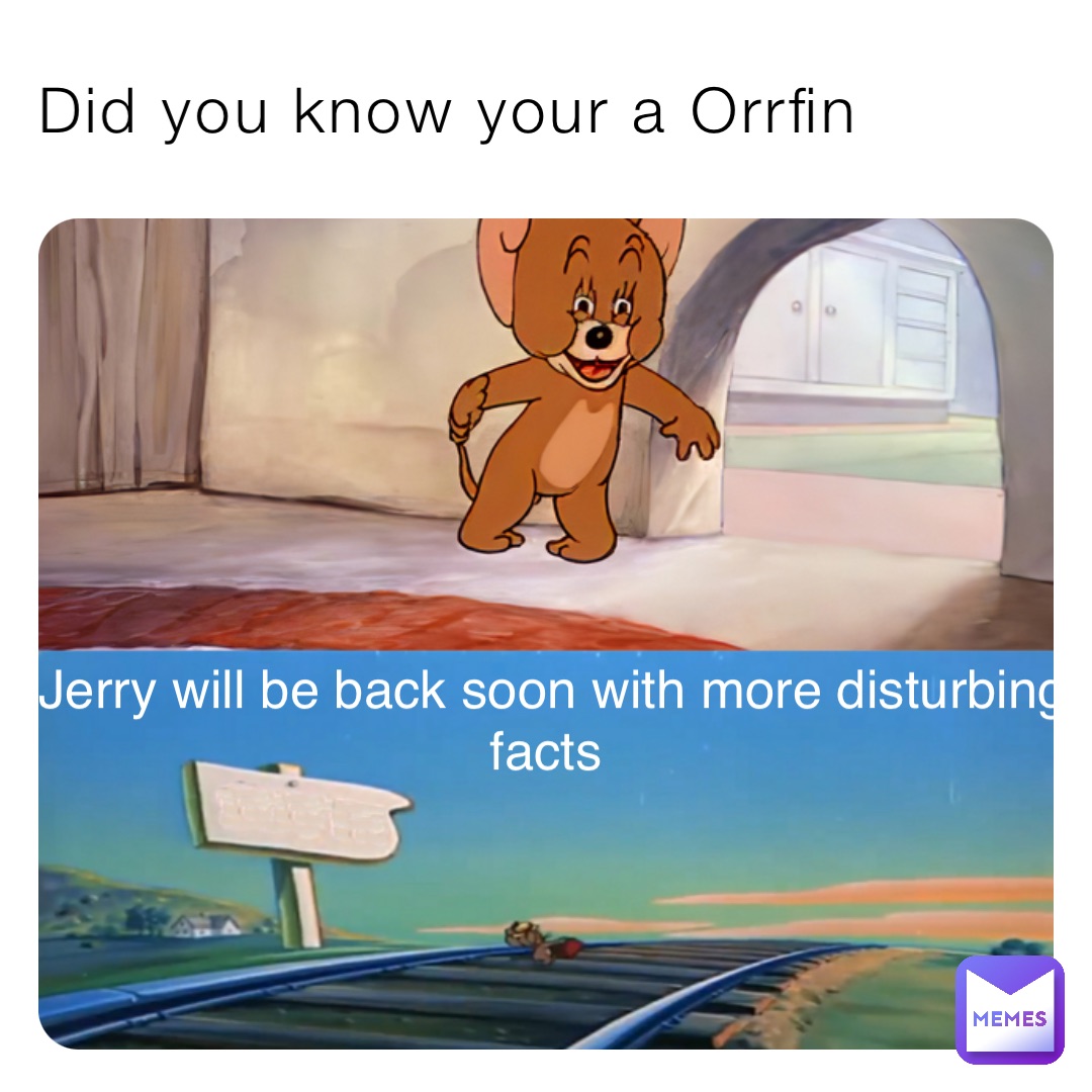 Did you know your a Orrfin Jerry will be back soon with more disturbing ...