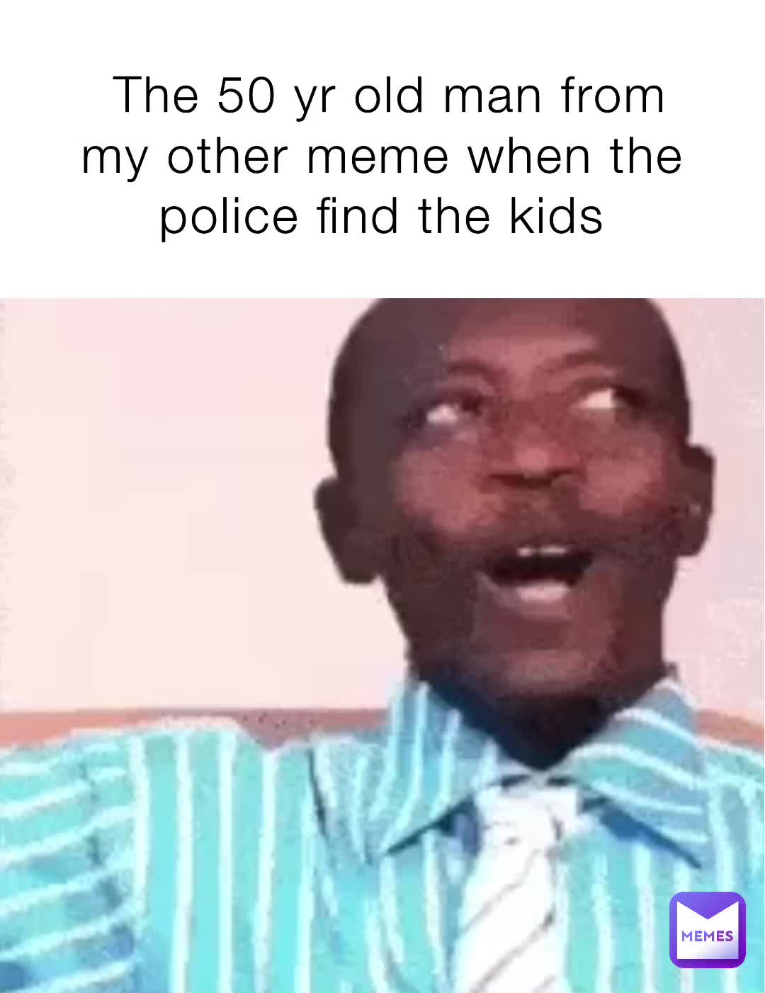 The 50 yr old man from my other meme when the police find the kids ...