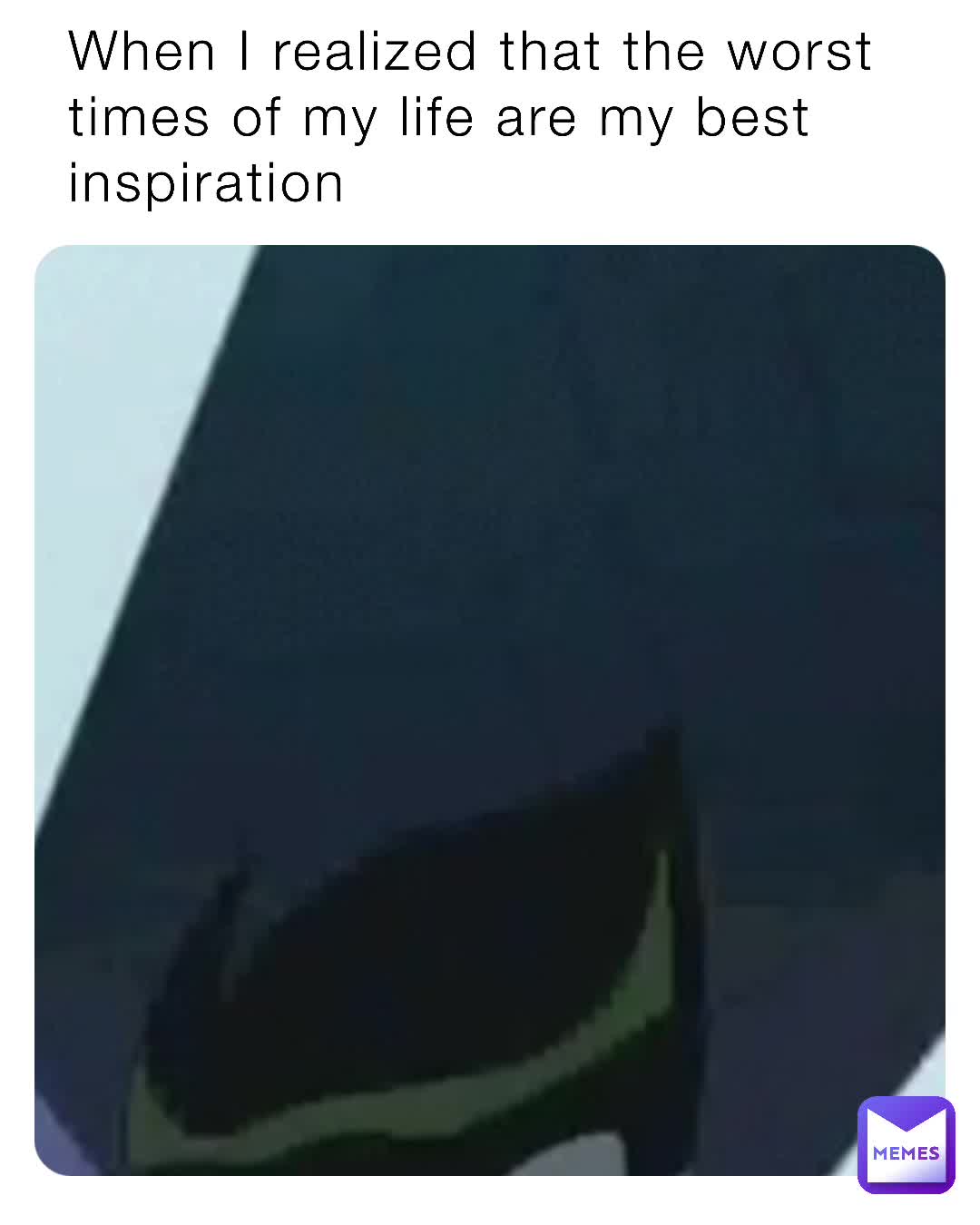 When I realized that the worst times of my life are my best inspiration ...