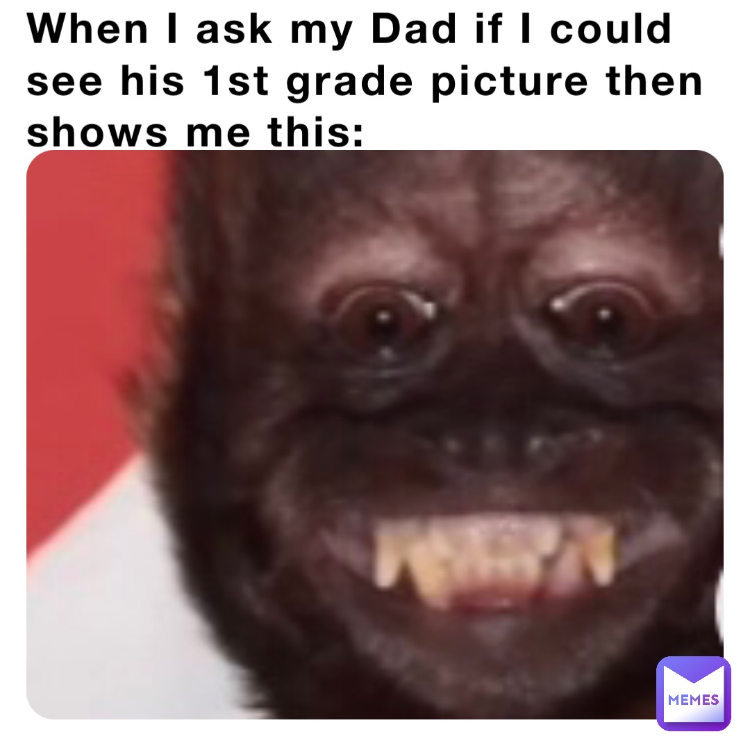 When I ask my Dad if I could see his 1st grade picture then shows me ...