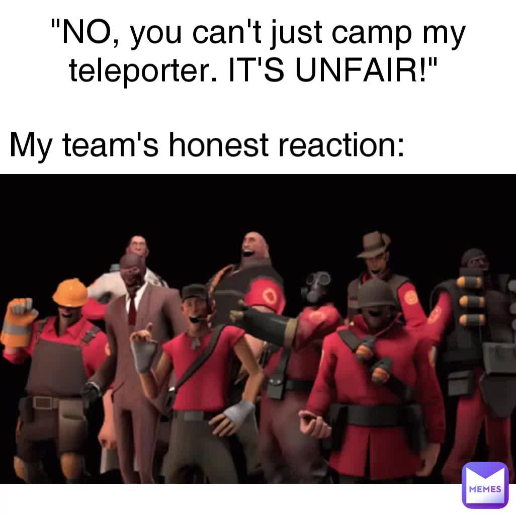 "NO, you can't just camp my teleporter. IT'S UNFAIR!" My team's honest ...