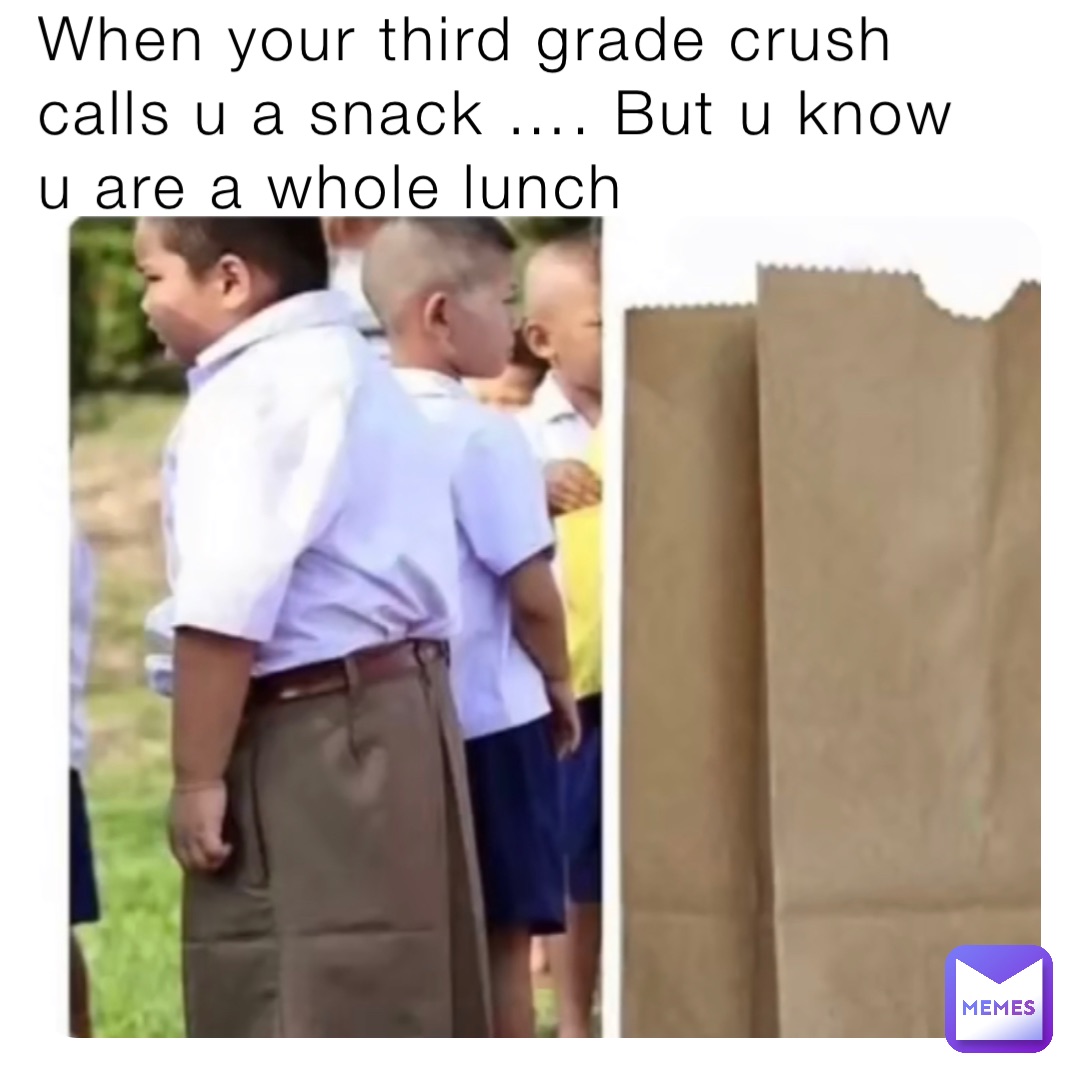 When your third grade crush calls u a snack …. But u know u are a whole ...