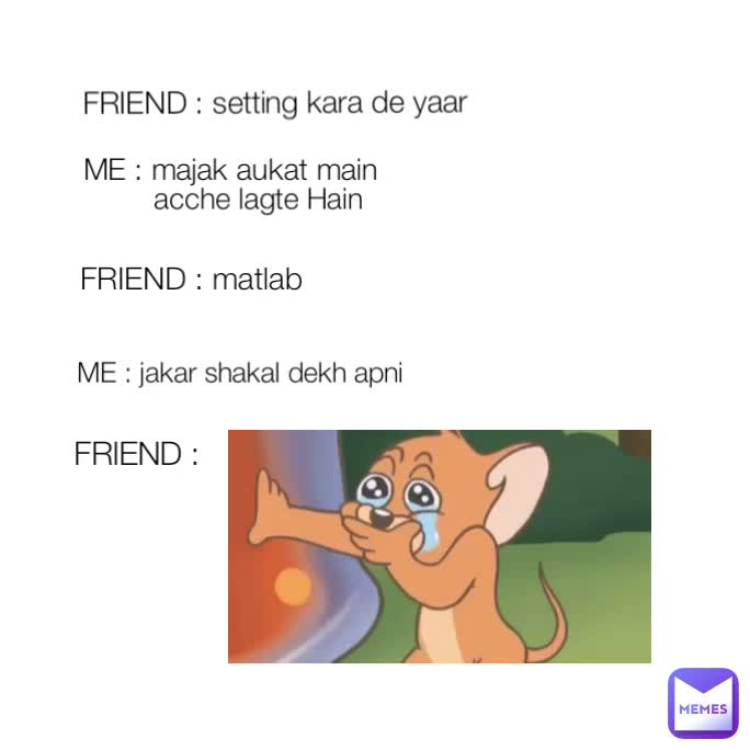 ME : jakar shakal dekh apni acche lagte Hain ME : majak aukat main ...