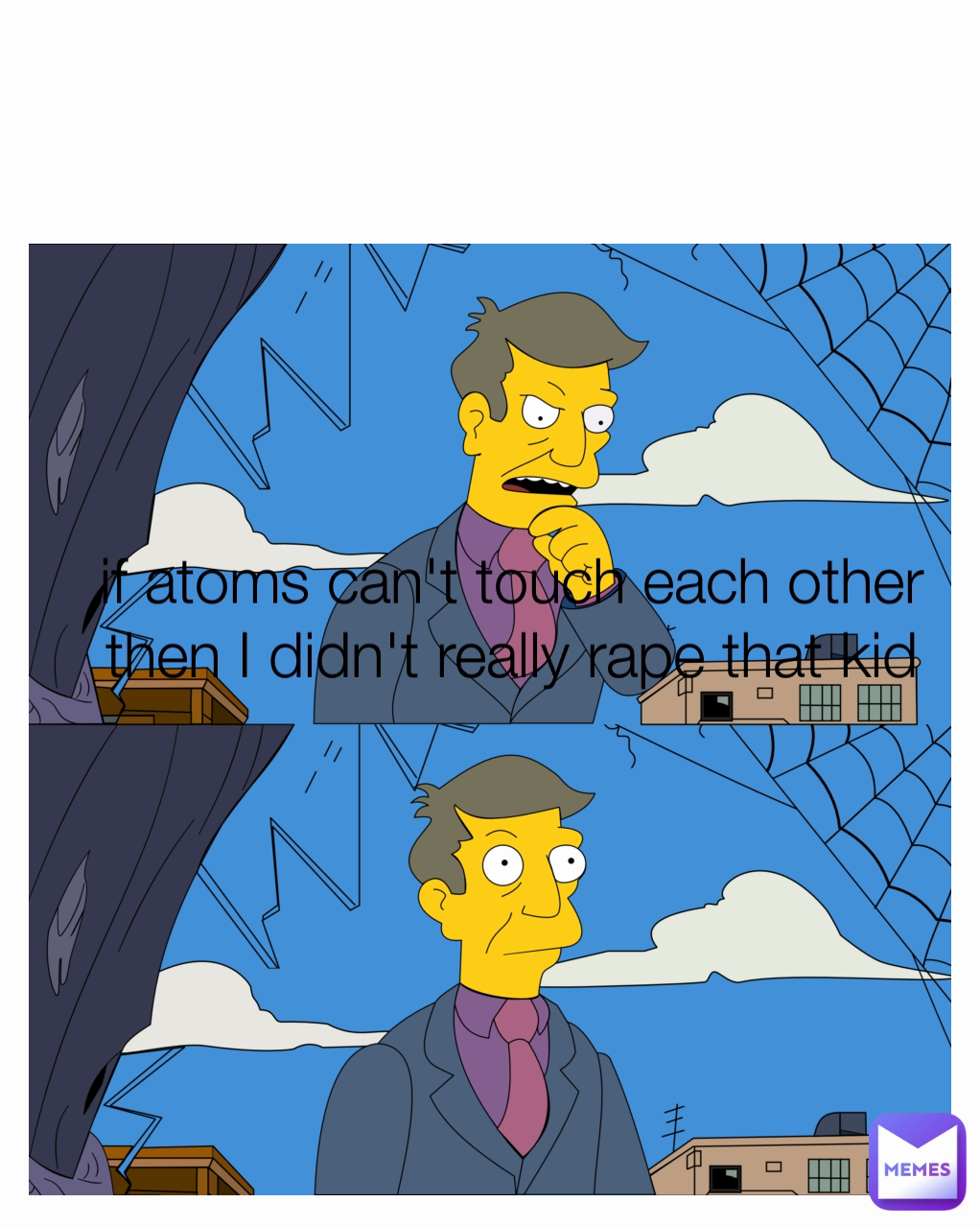 if atoms can't touch each other then I didn't really rape that kid ...