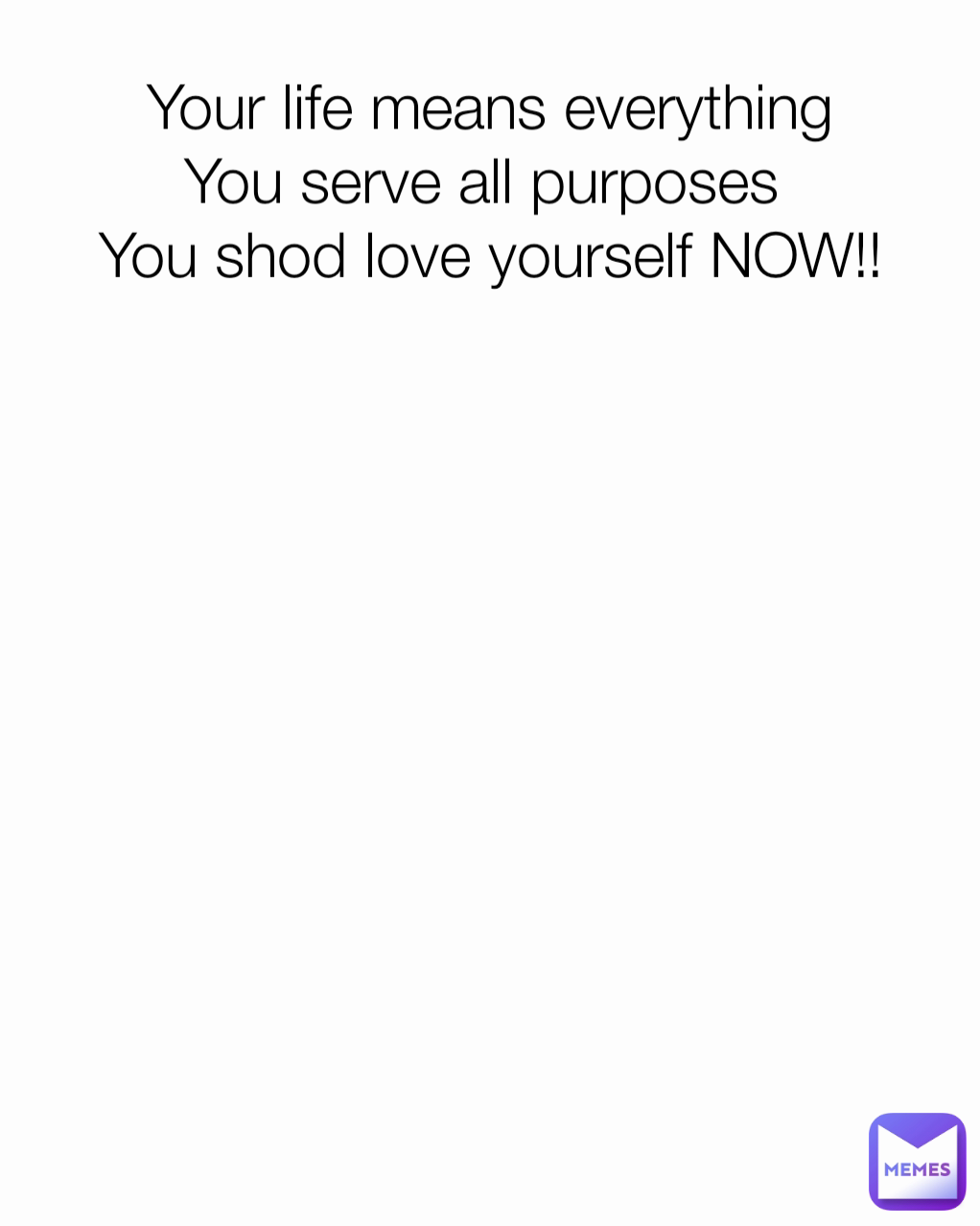 Your life means everything You serve all purposes You shod love ...