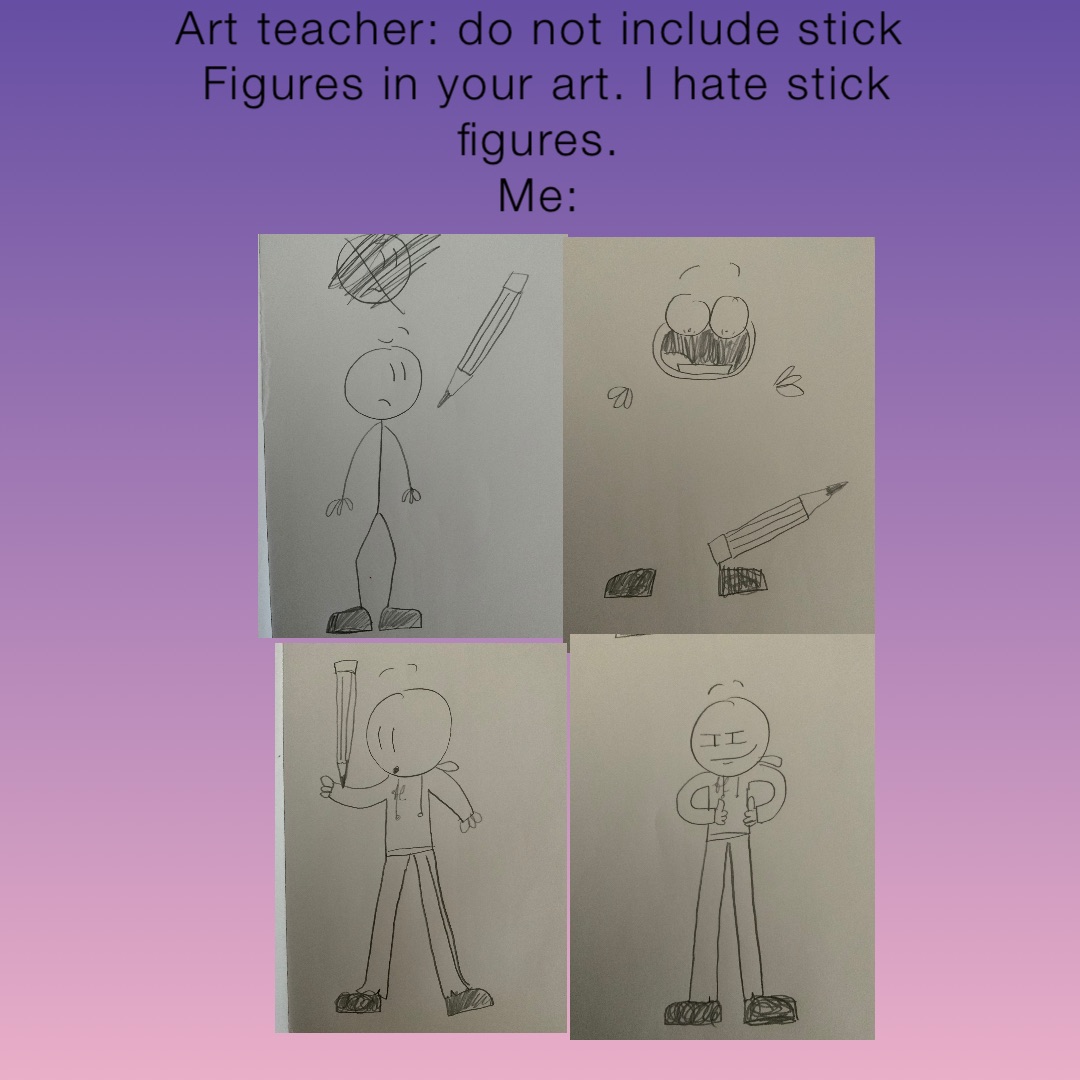 Art teacher: do not include stick Figures in your art. I hate stick ...
