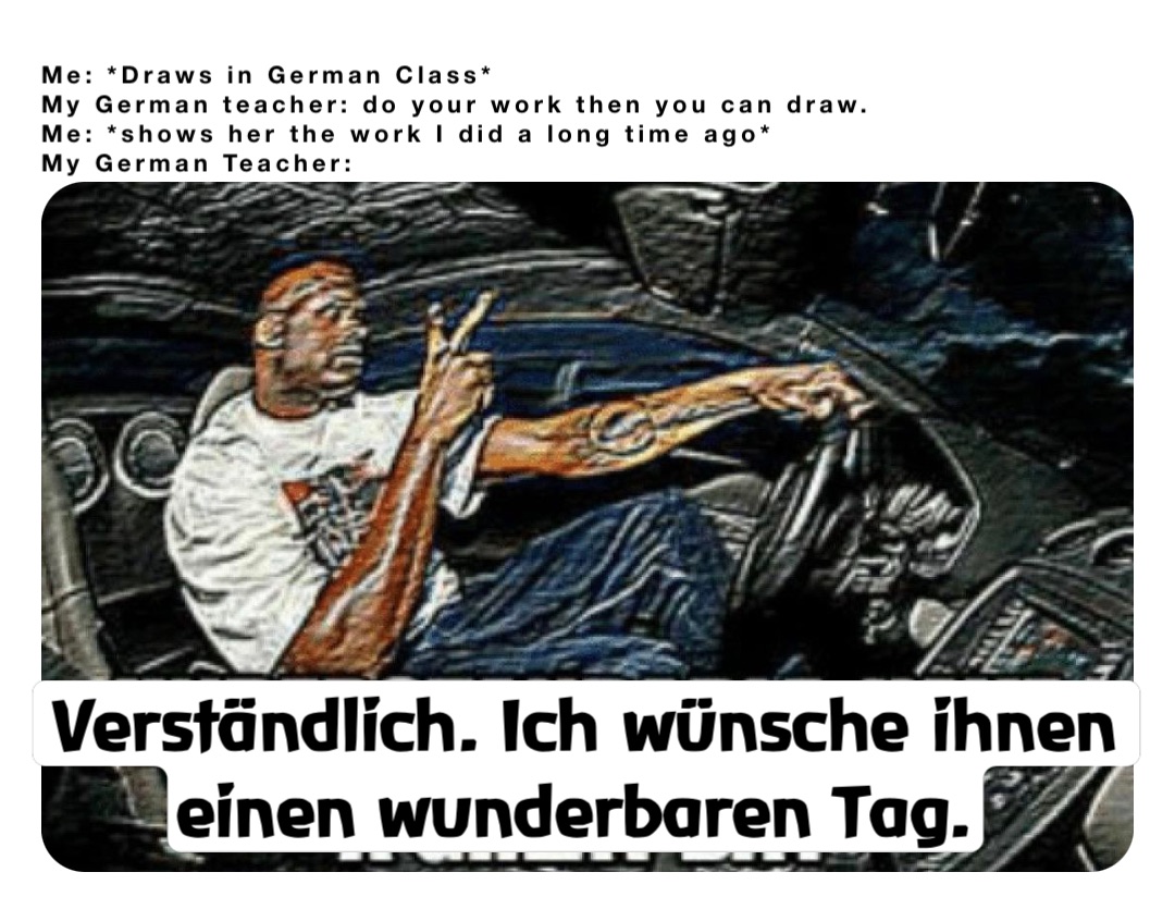 Me: *Draws in German Class* My German teacher: do your work then you ...