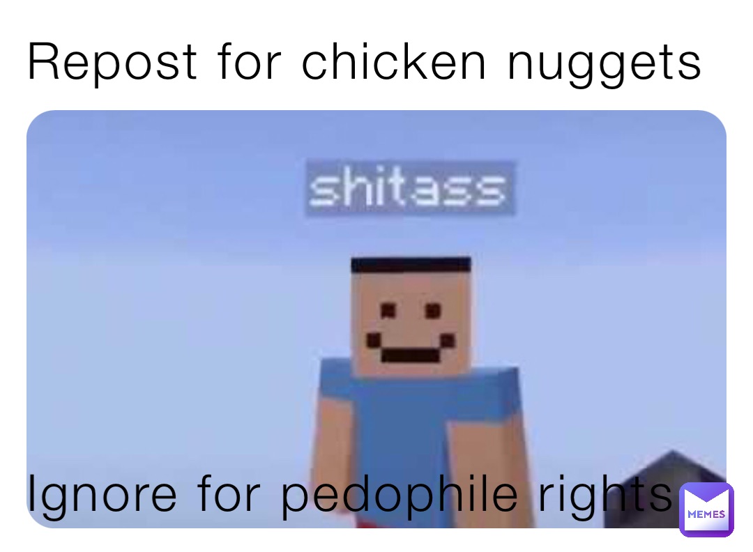 Repost for chicken nuggets Ignore for pedophile rights ...