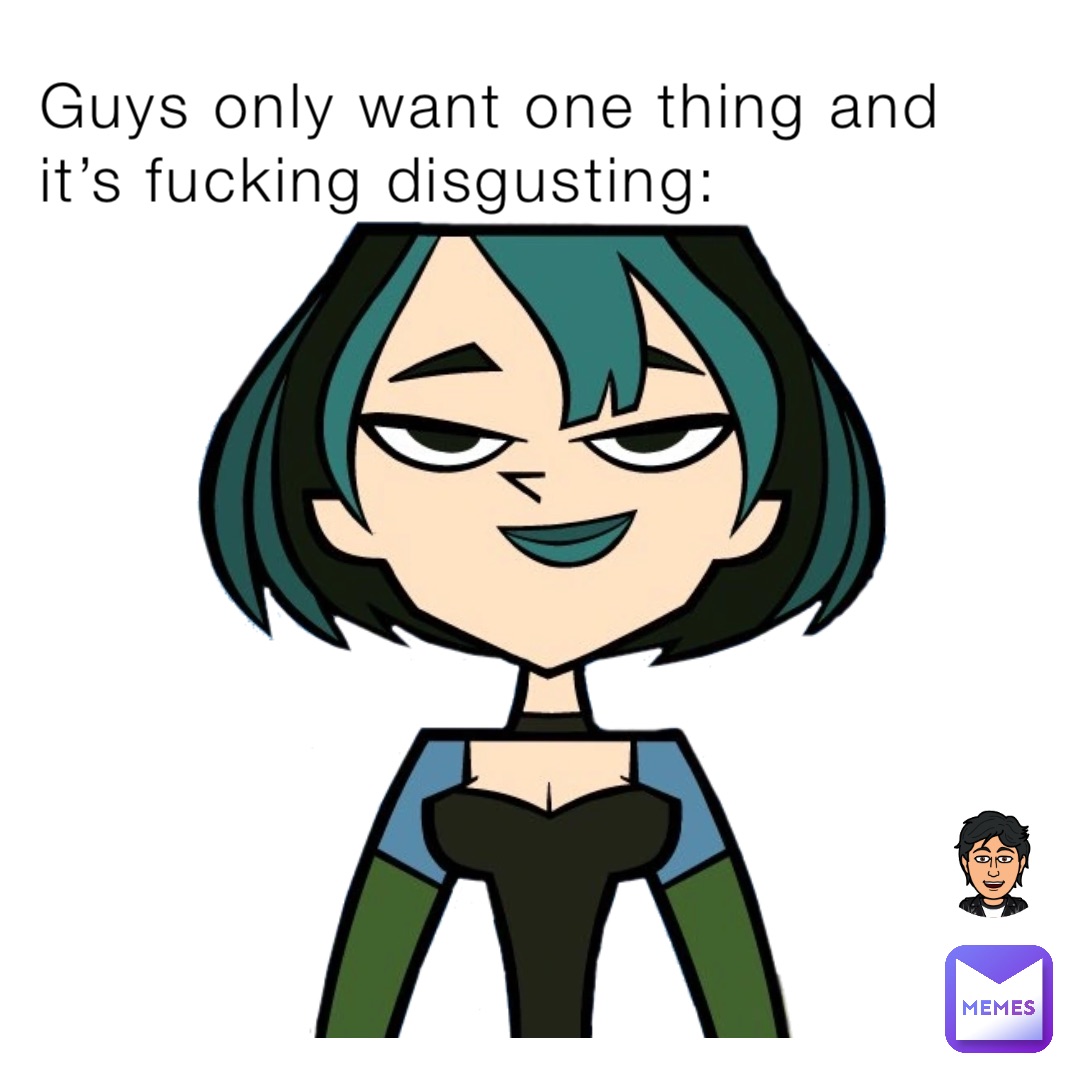 Guys Only Want One Thing And It s Fucking Disgusting rylonnnn Memes
