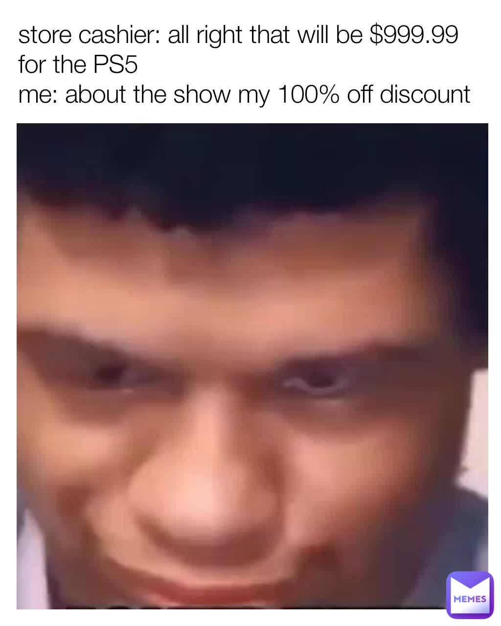 store cashier: all right that will be $999.99 for the PS5 me: about the ...