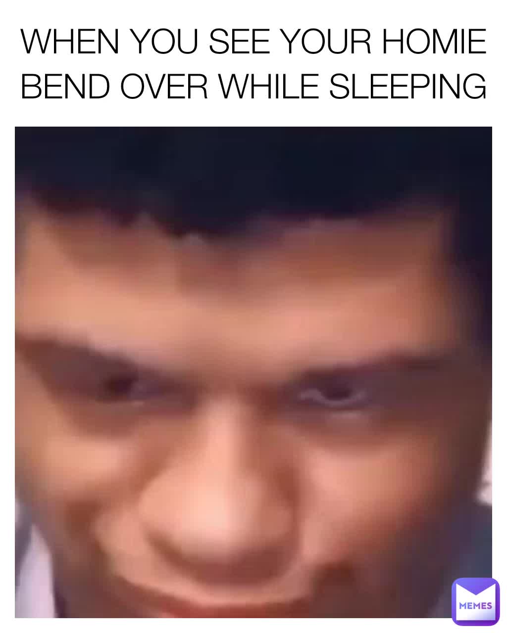 WHEN YOU SEE YOUR HOMIE BEND OVER WHILE SLEEPING | @meme_man445 | Memes